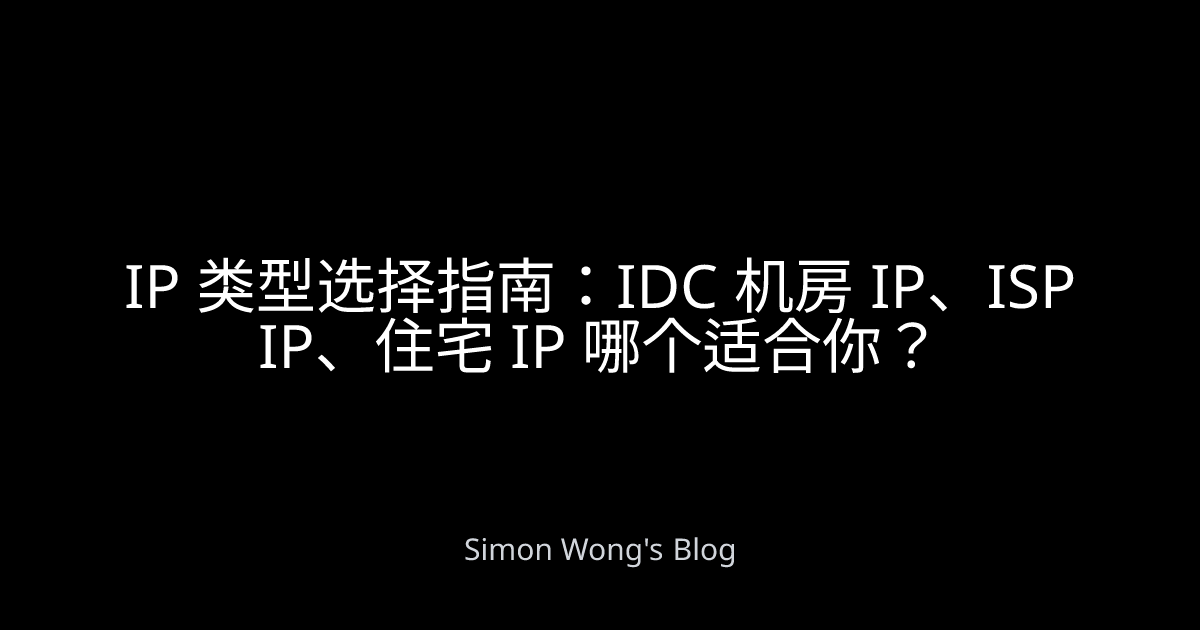 IP 类型选择指南：IDC 机房 IP、ISP IP、住宅 IP 哪个适合你？ | Simon Wong's Blog
